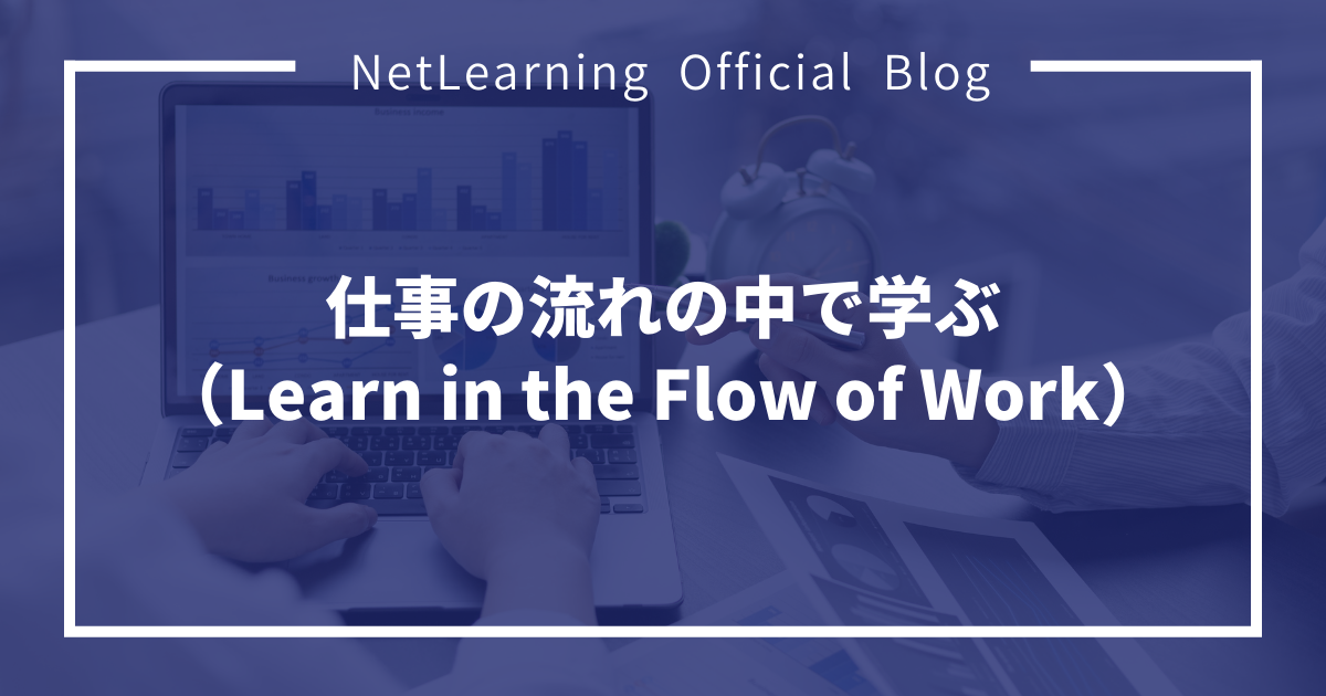 仕事の流れの中で学ぶ（Learn in the Flow of Work）｜NetLearning Official Blog｜eラーニング最大手のネットラーニング