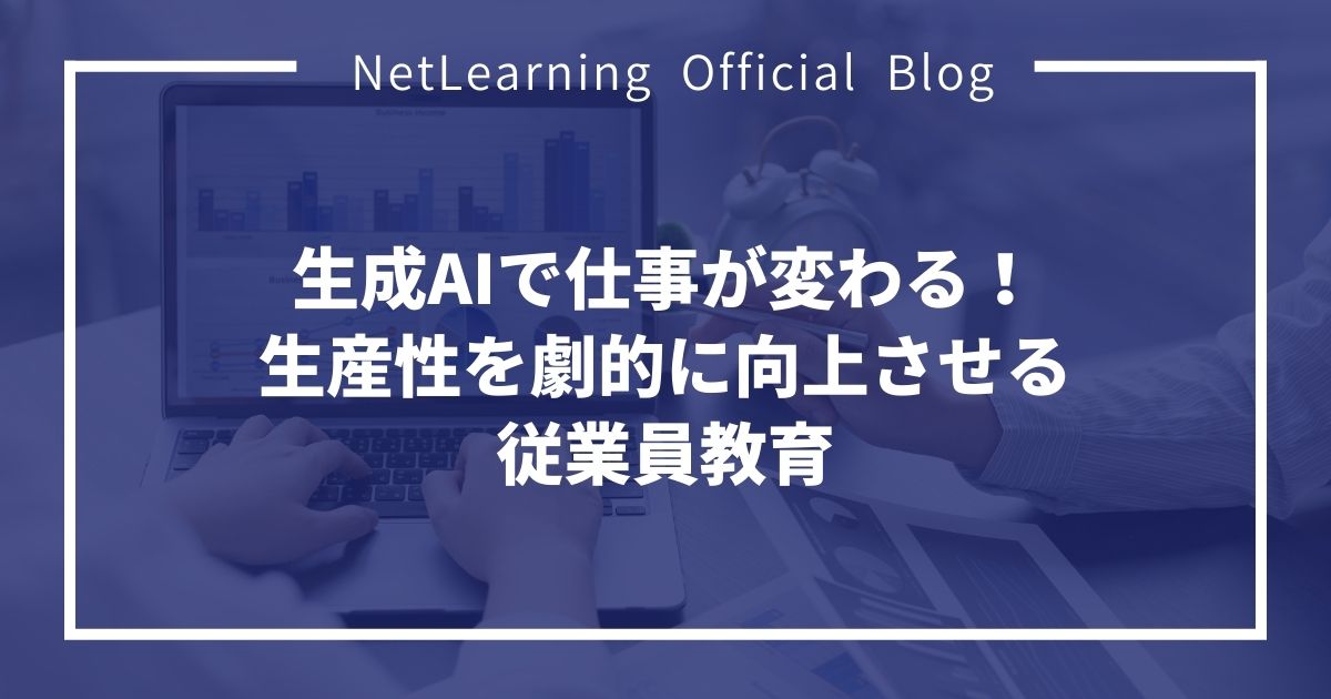 生成AIで仕事が変わる！生産性を劇的に向上させる従業員教育｜NetLearning Official Blog｜eラーニング最大手のネットラーニング
